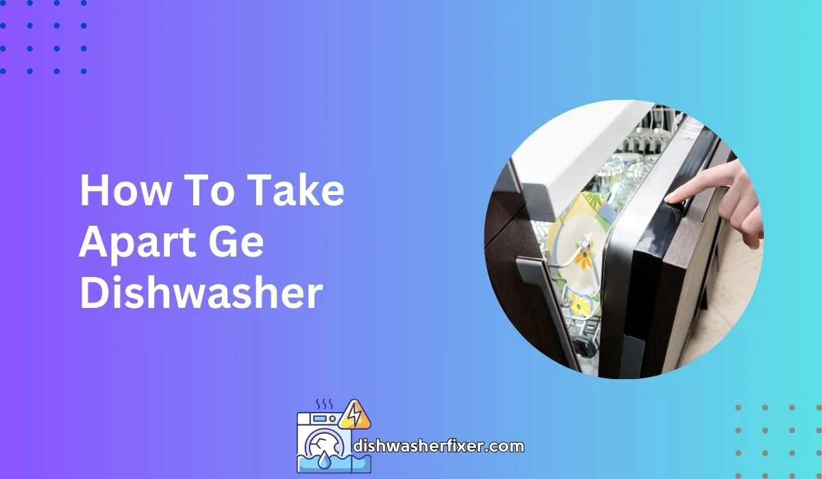 How to Take Apart GE Dishwasher: A Step-by-Step Guide